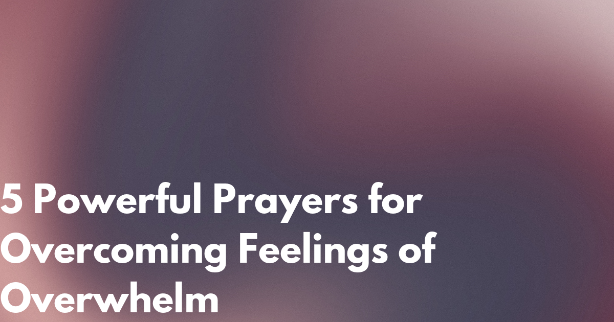 5 Powerful Prayers for Overcoming Feelings of Overwhelm
