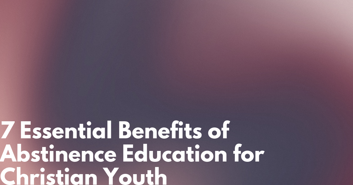 7 Essential Benefits of Abstinence Education for Christian Youth