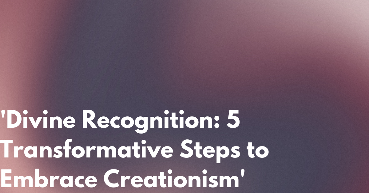 'Divine Recognition: 5 Transformative Steps to Embrace Creationism'