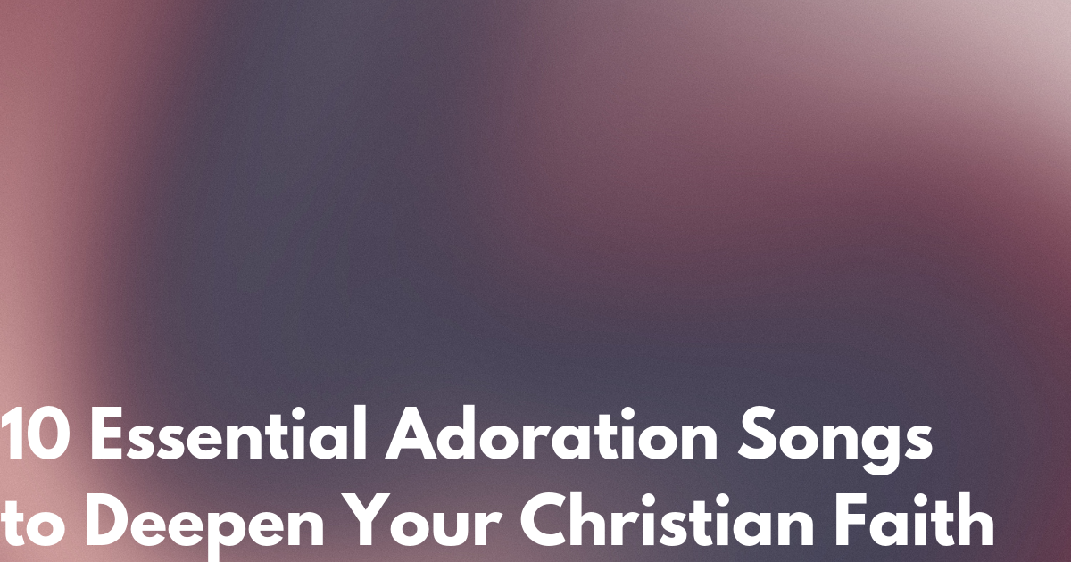 10 Essential Adoration Songs to Deepen Your Christian Faith