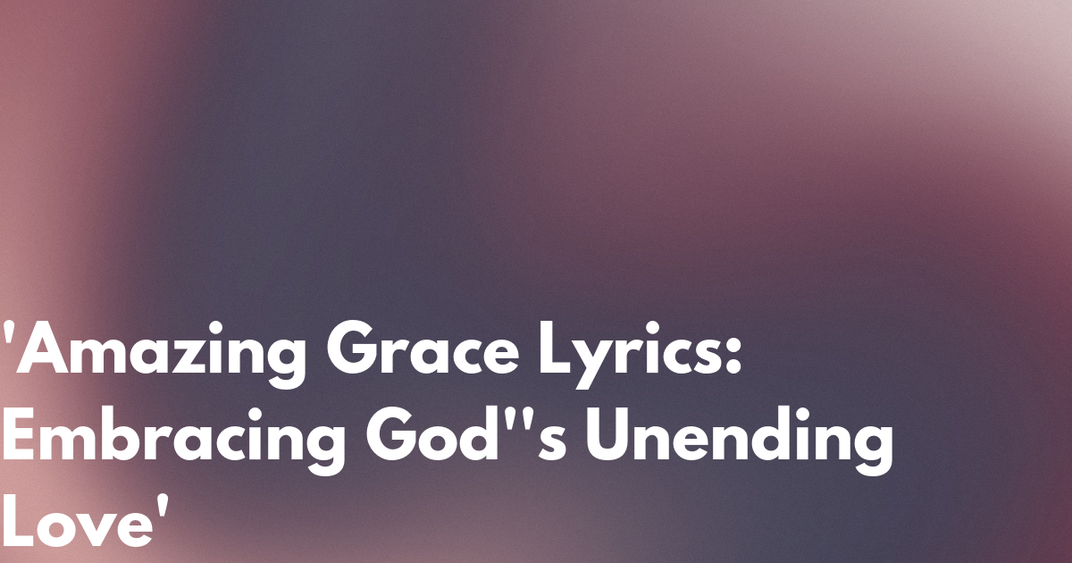 Amazing Grace Lyrics: Embracing God''s Unending Love