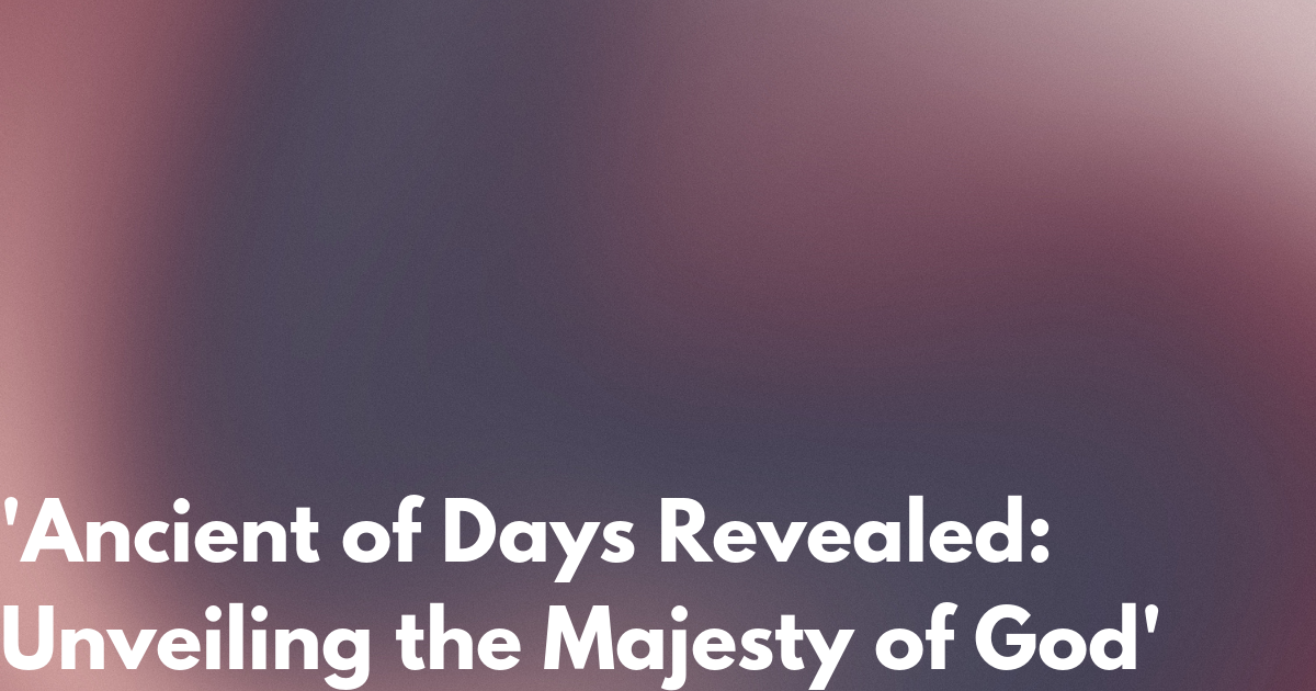 'Ancient of Days Revealed: Unveiling the Majesty of God'