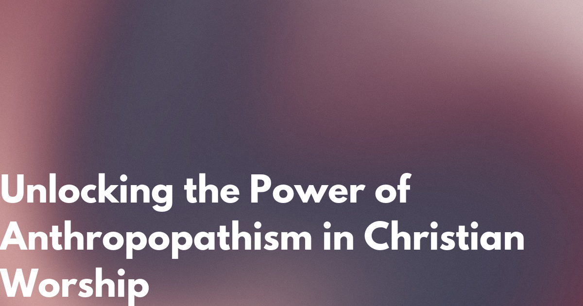 Unlocking the Power of Anthropopathism in Christian Worship