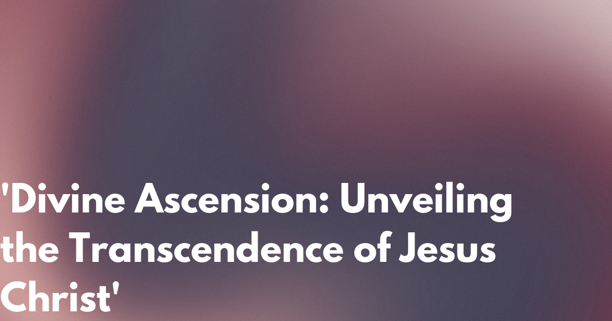 'Divine Ascension: Unveiling the Transcendence of Jesus Christ'