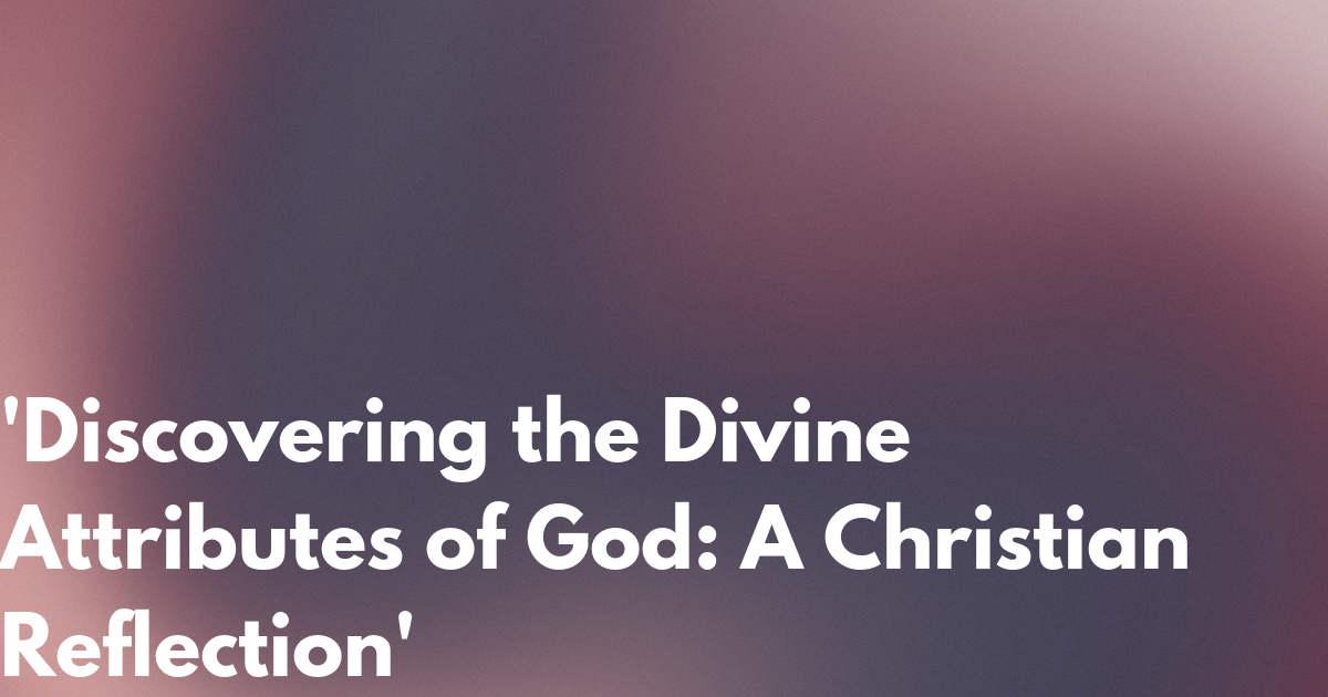 'Discovering the Divine Attributes of God: A Christian Reflection'