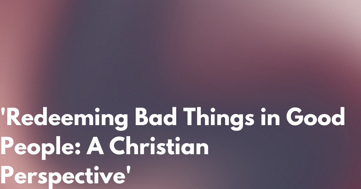 'Redeeming Bad Things in Good People: A Christian Perspective'