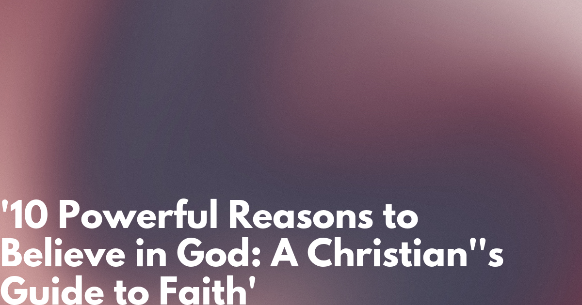 "10 Powerful Reasons to Believe in God: A Christian's Guide to Faith"