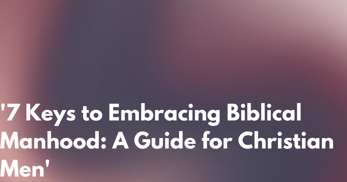 '7 Keys to Embracing Biblical Manhood: A Guide for Christian Men'