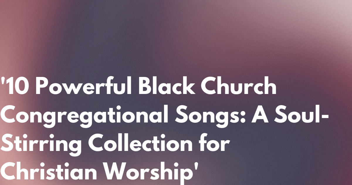 10 Powerful Black Church Congregational Songs: A Soul-Stirring ...