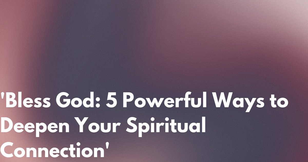 'Bless God: 5 Powerful Ways to Deepen Your Spiritual Connection'