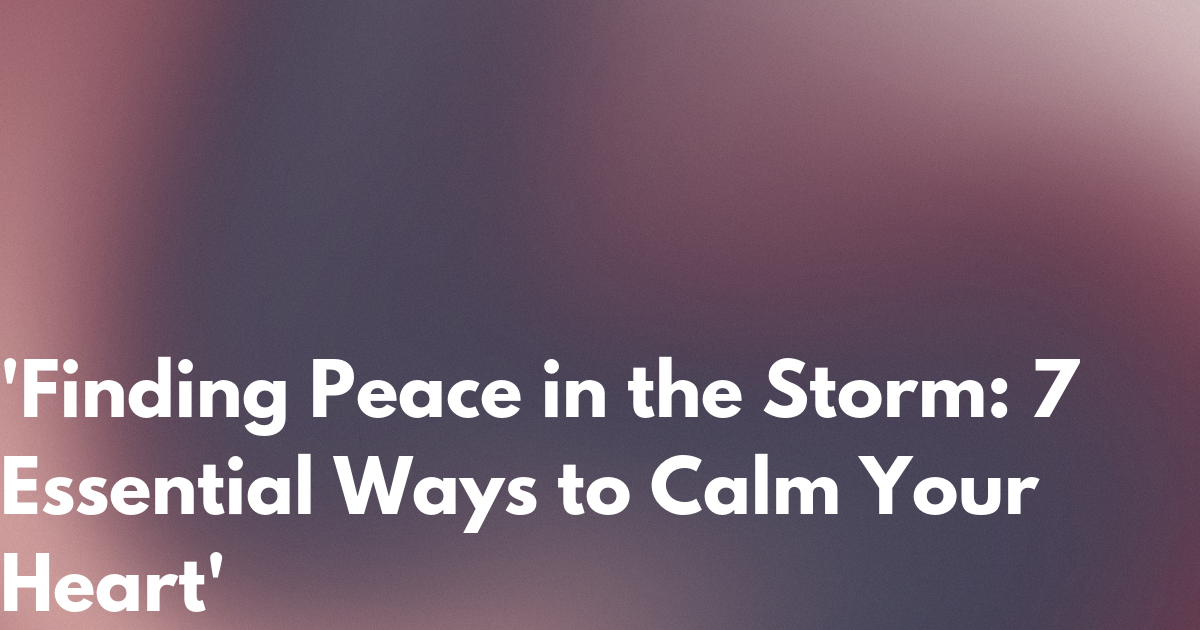 'Finding Peace in the Storm: 7 Essential Ways to Calm Your Heart'