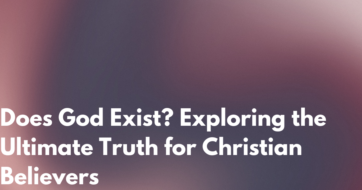 Does God Exist? Exploring the Ultimate Truth for Christian Believers