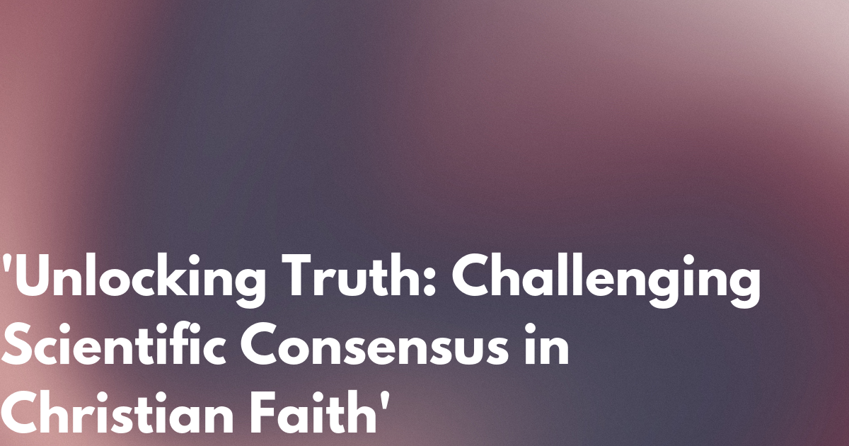 'Unlocking Truth: Challenging Scientific Consensus in Christian Faith'