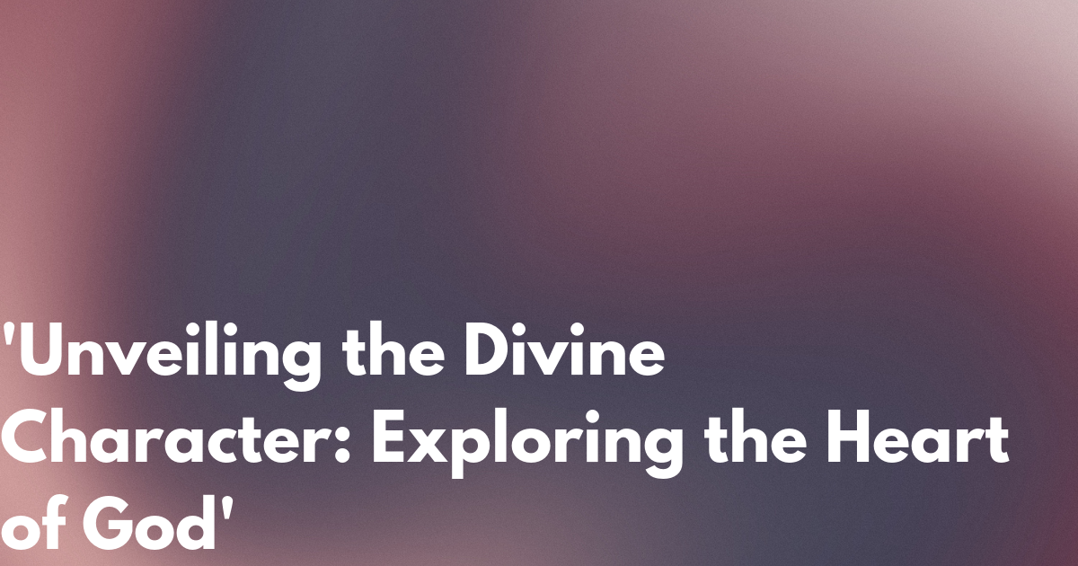 'Unveiling the Divine Character: Exploring the Heart of God'