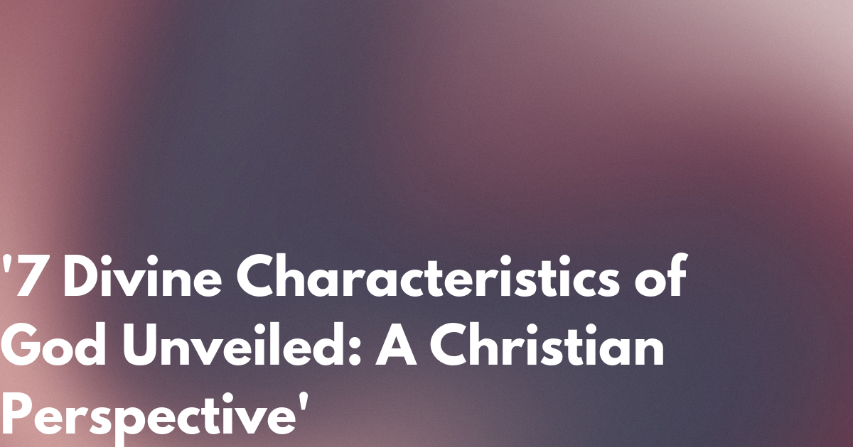'7 Divine Characteristics of God Unveiled: A Christian Perspective'