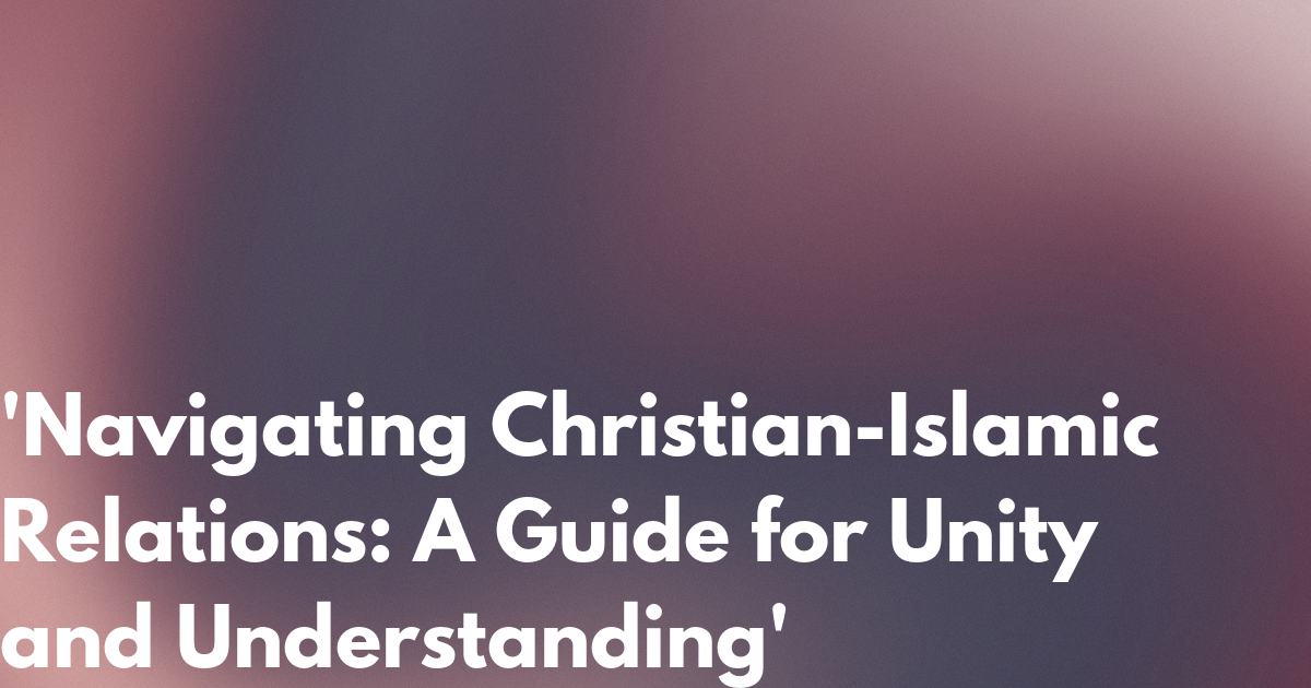 'Navigating Christian-Islamic Relations: A Guide for Unity and ...