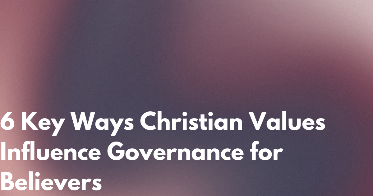 6 Key Ways Christian Values Influence Governance for Believers