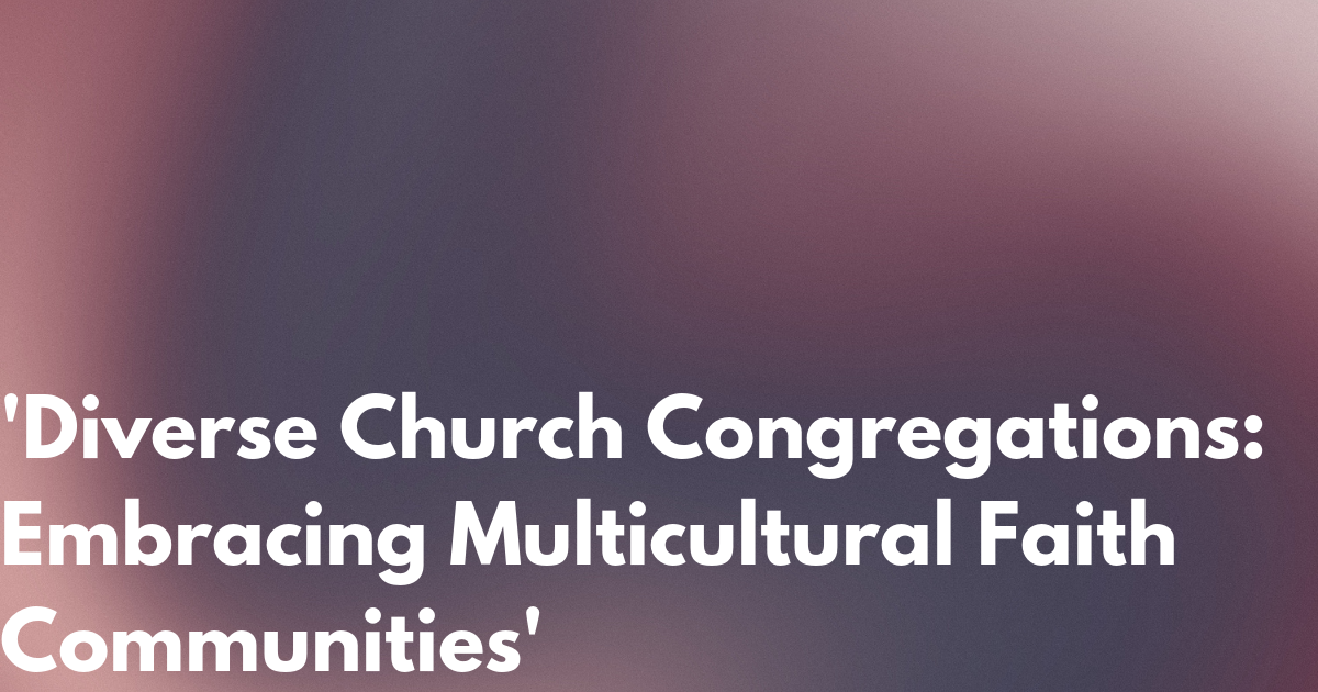 'Diverse Church Congregations: Embracing Multicultural Faith Communities'