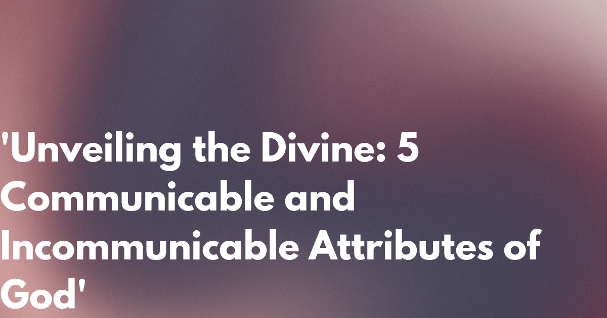 'Unveiling the Divine: 5 Communicable and Incommunicable Attributes of God'