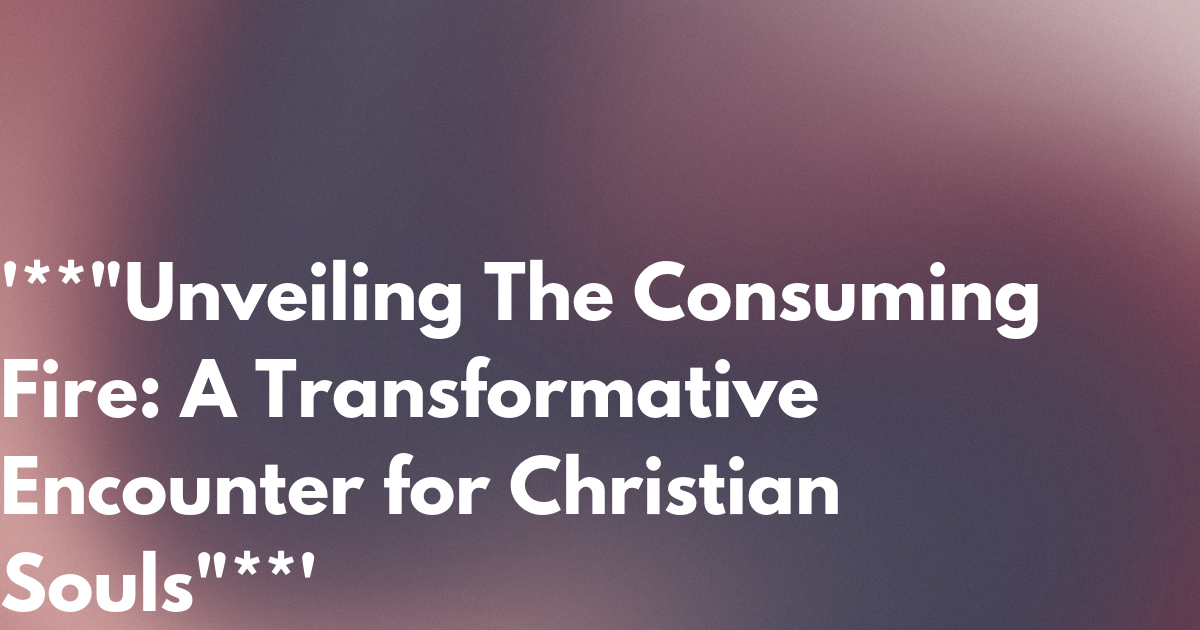 Unveiling The Consuming Fire: A Transformative Encounter for Christian Souls"**'