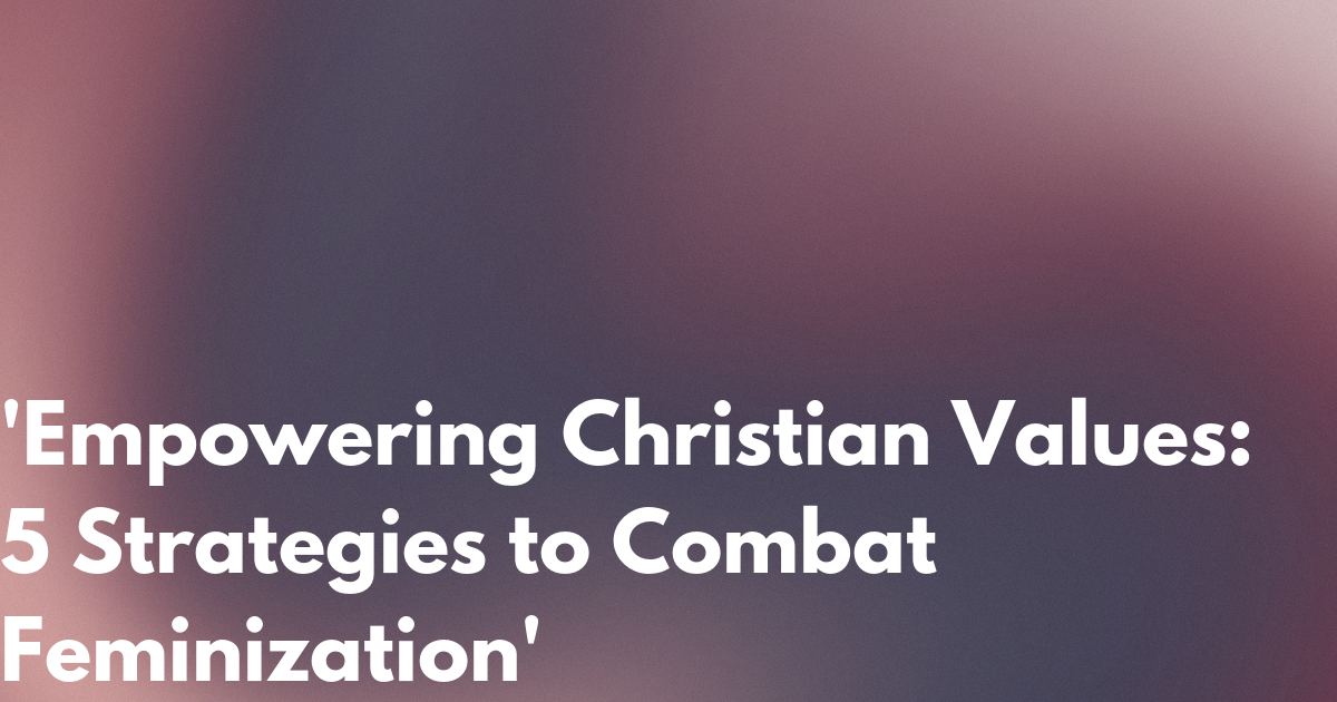 'Empowering Christian Values: 5 Strategies to Combat Feminization'