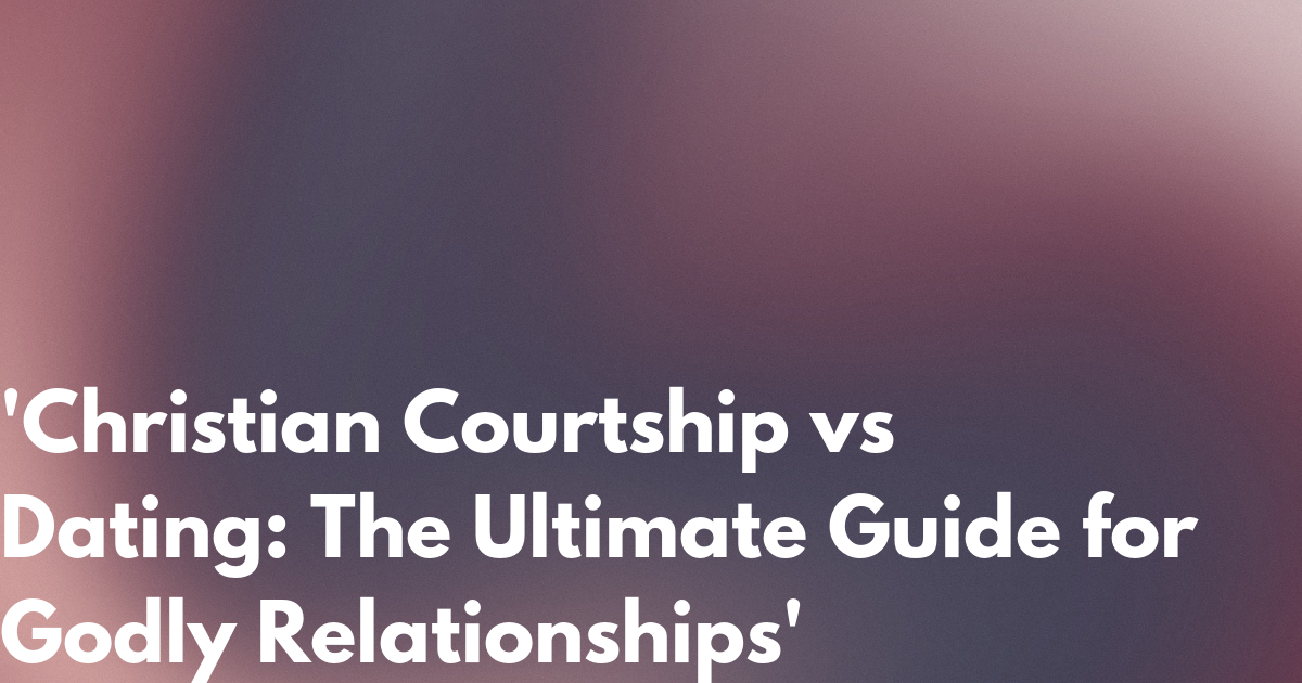 'Christian Courtship vs Dating: The Ultimate Guide for Godly Relationships'