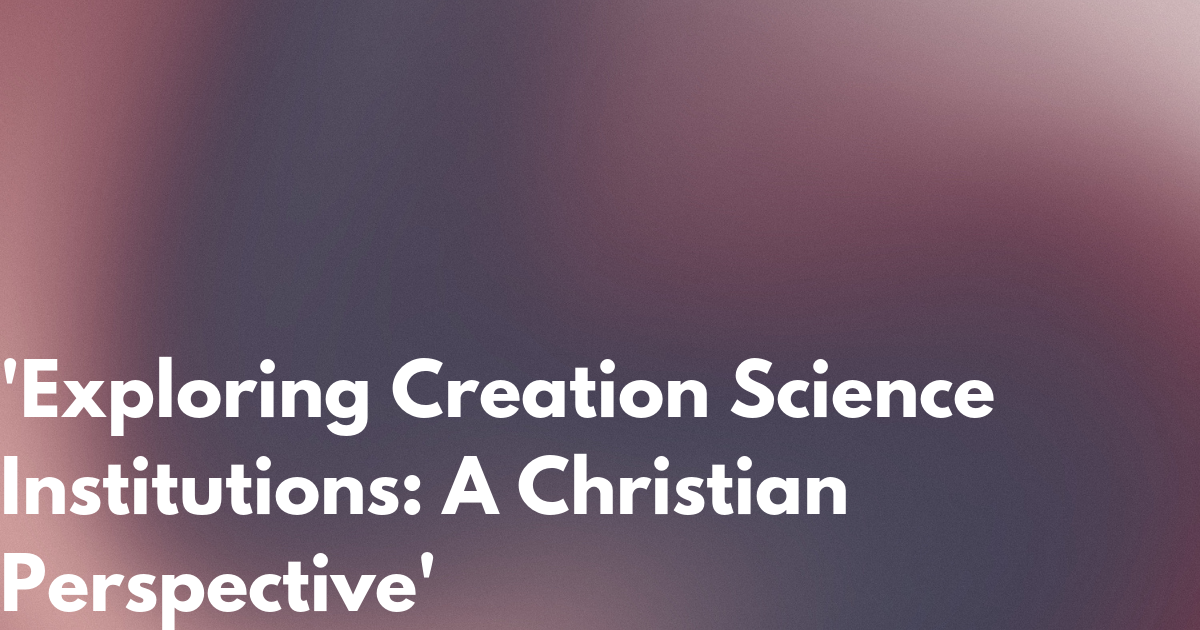 'Exploring Creation Science Institutions: A Christian Perspective'