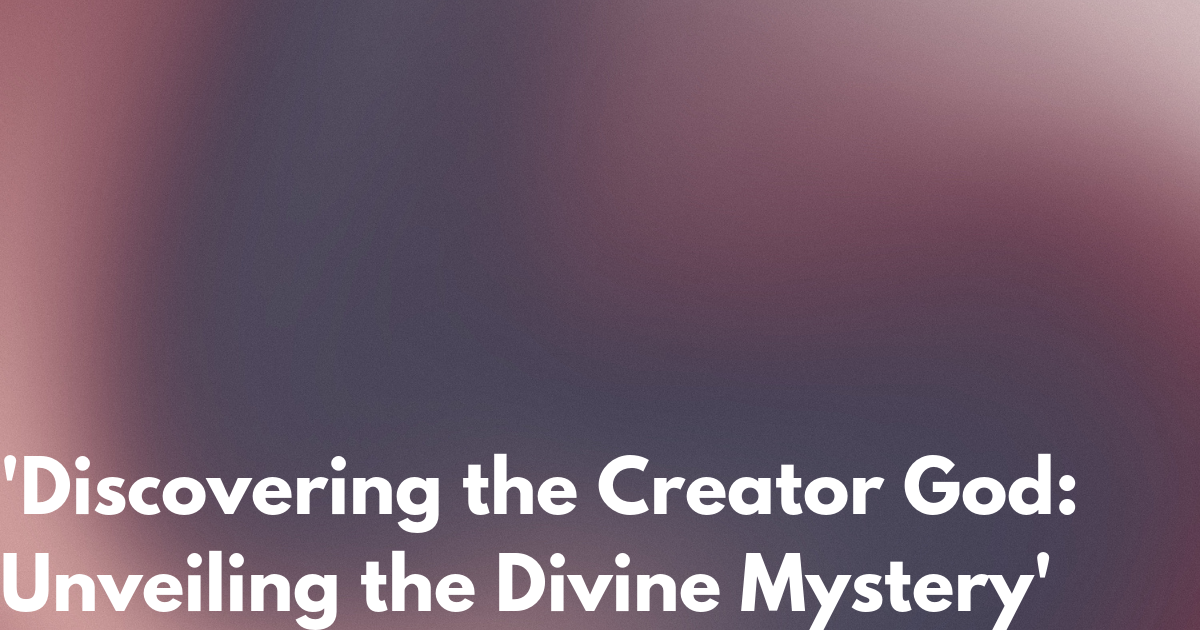 'Discovering the Creator God: Unveiling the Divine Mystery'