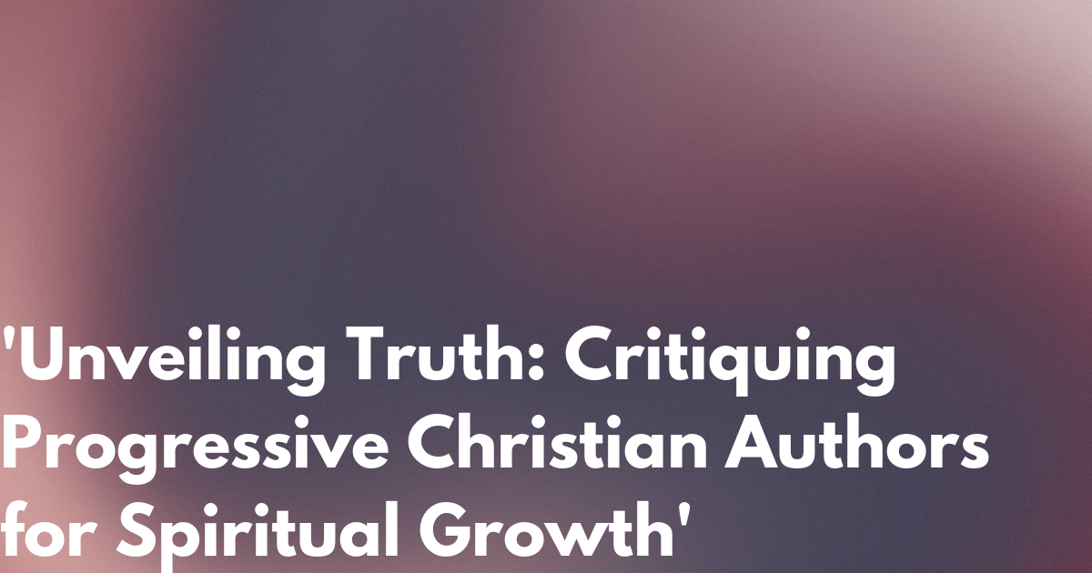 'Unveiling Truth: Critiquing Progressive Christian Authors for Spiritual Growth'