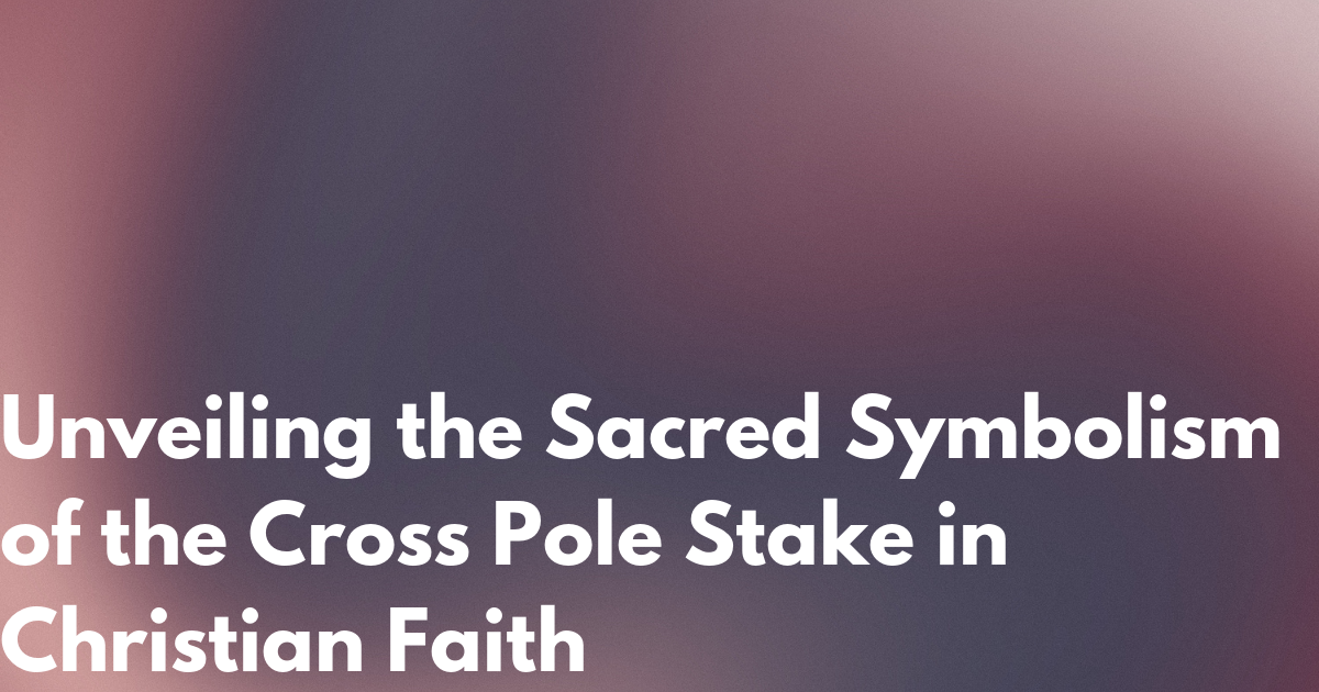 Unveiling the Sacred Symbolism of the Cross Pole Stake in Christian Faith
