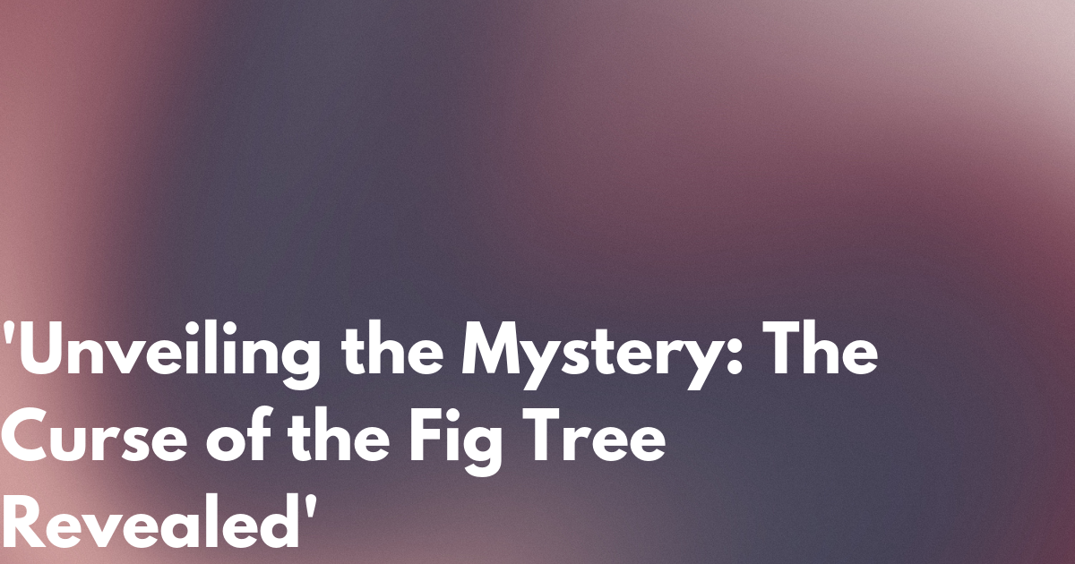 'Unveiling the Mystery: The Curse of the Fig Tree Revealed'