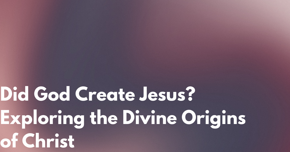 Did God Create Jesus? Exploring the Divine Origins of Christ