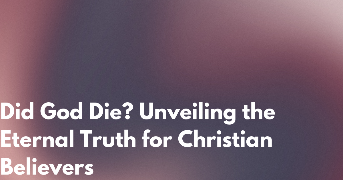 Did God Die? Unveiling the Eternal Truth for Christian Believers