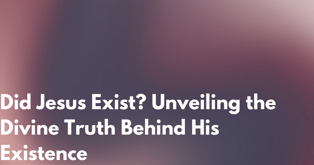 Did Jesus Exist? Unveiling the Divine Truth Behind His Existence