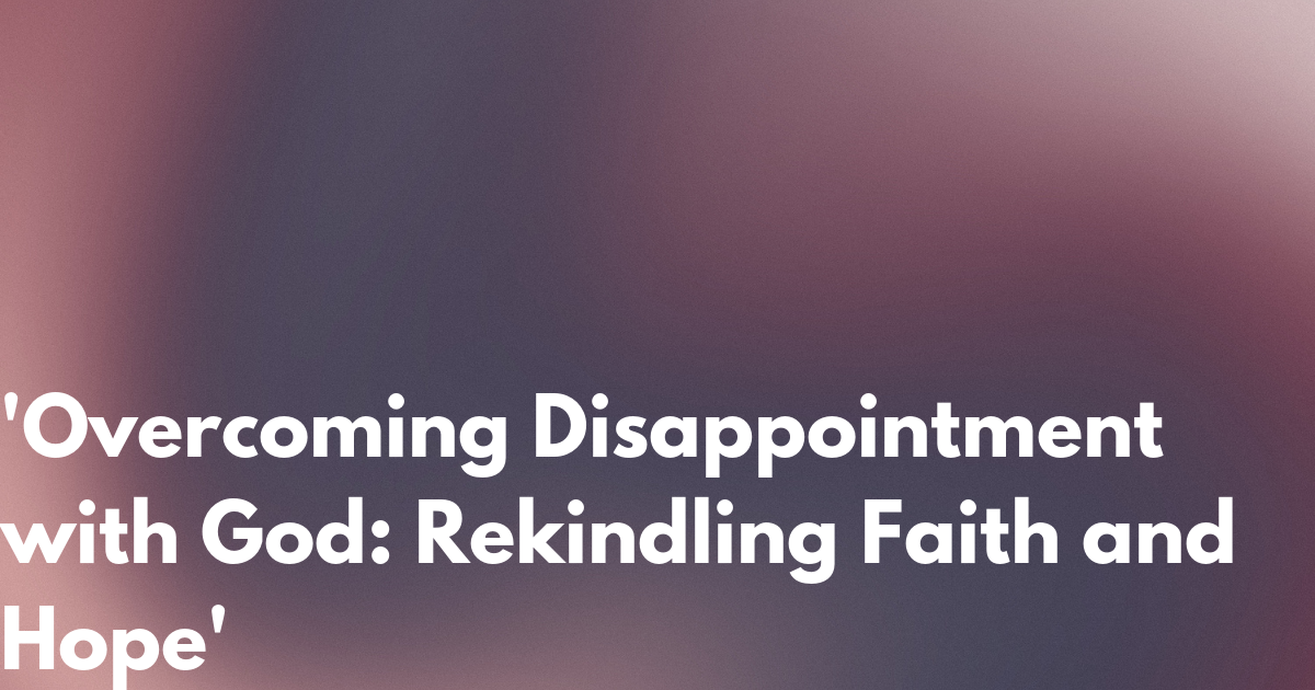 'Overcoming Disappointment with God: Rekindling Faith and Hope'