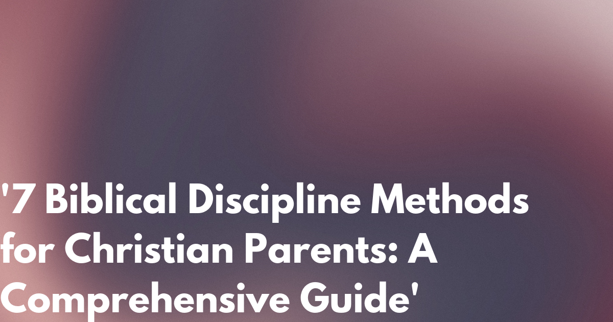 '7 Biblical Discipline Methods for Christian Parents: A Comprehensive ...