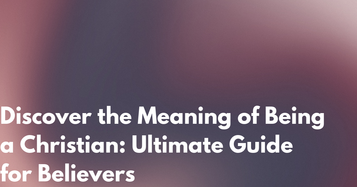 Discover the Meaning of Being a Christian: Ultimate Guide for Believers