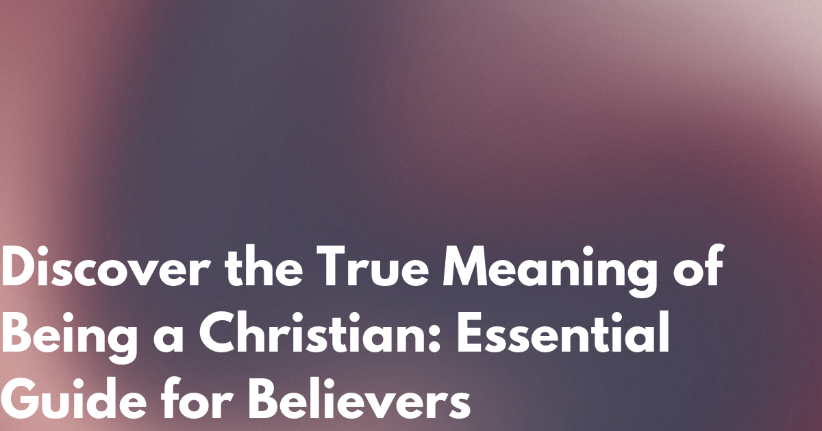Discover the True Meaning of Being a Christian: Essential Guide for ...