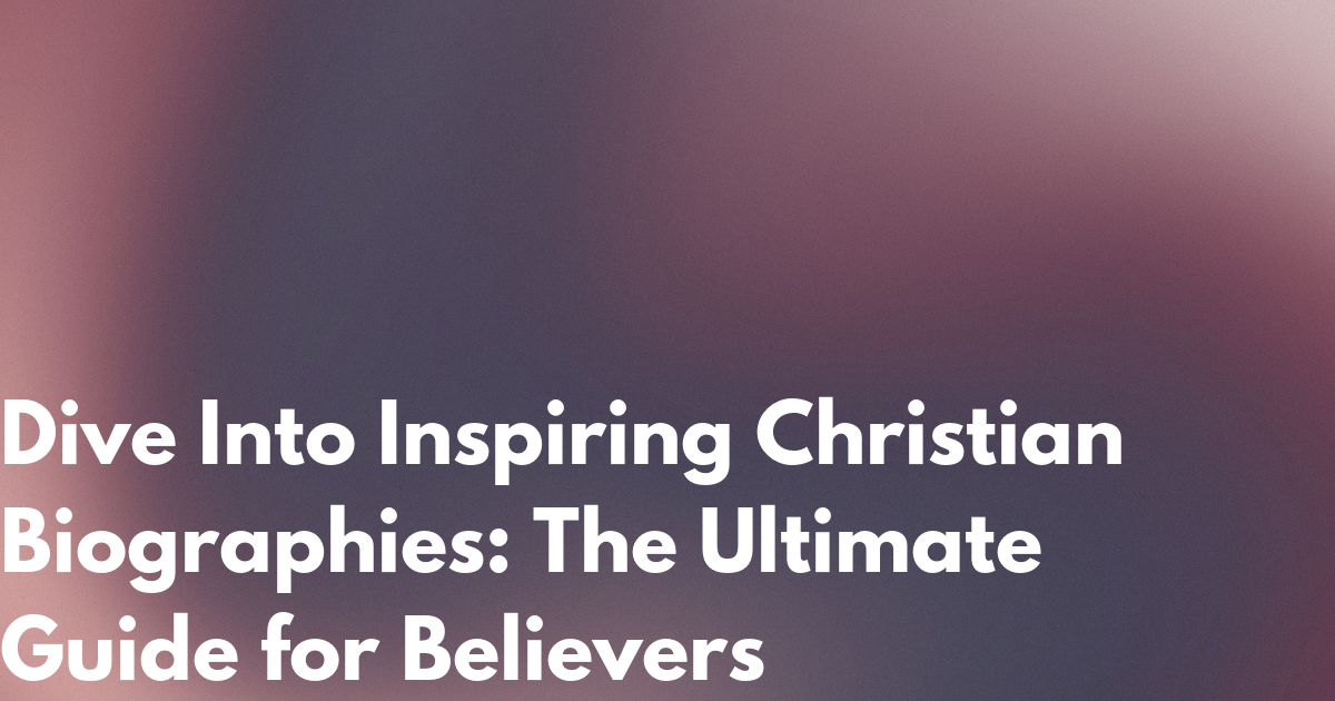 Dive Into Inspiring Christian Biographies: The Ultimate Guide for Believers