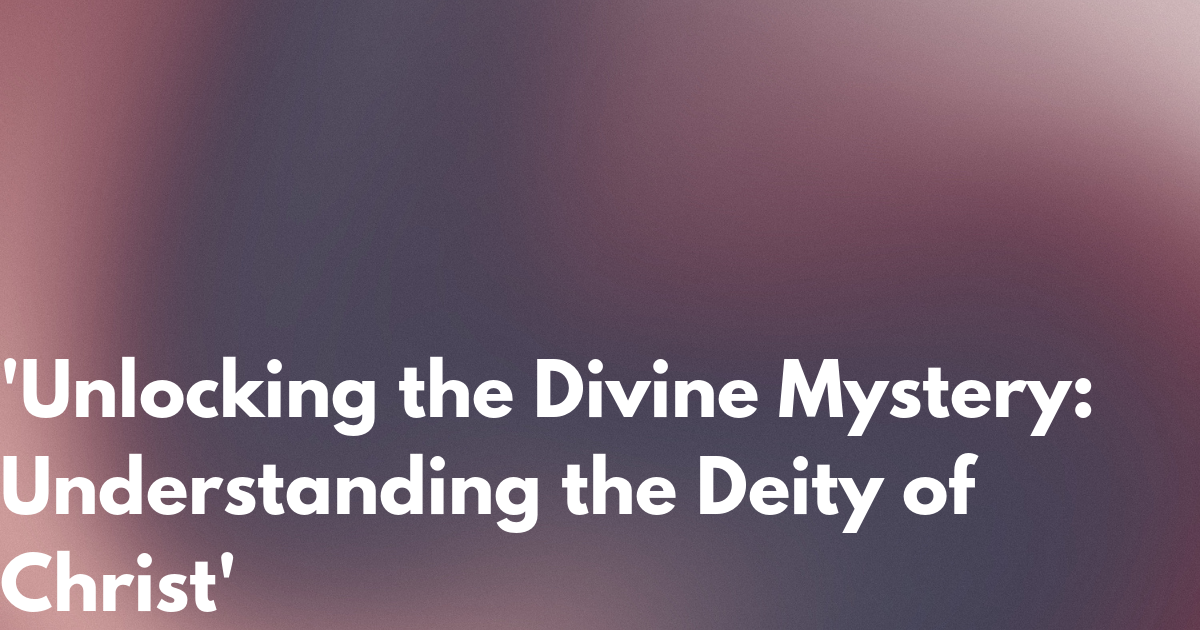 'Unlocking the Divine Mystery: Understanding the Deity of Christ'