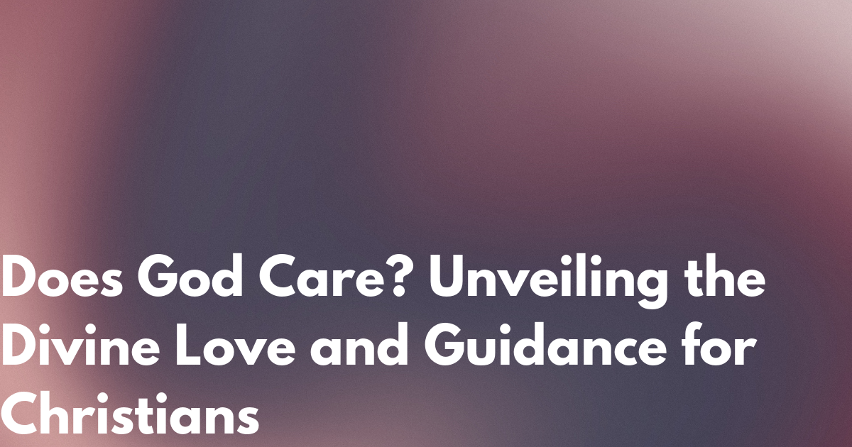 Does God Care? Unveiling the Divine Love and Guidance for Christians