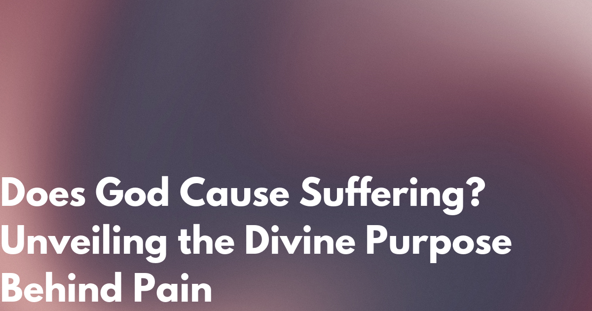 Does God Cause Suffering? Unveiling the Divine Purpose Behind Pain