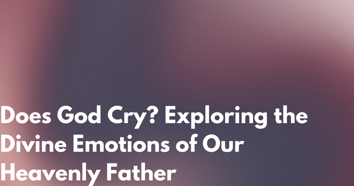 Does God Cry? Exploring the Divine Emotions of Our Heavenly Father
