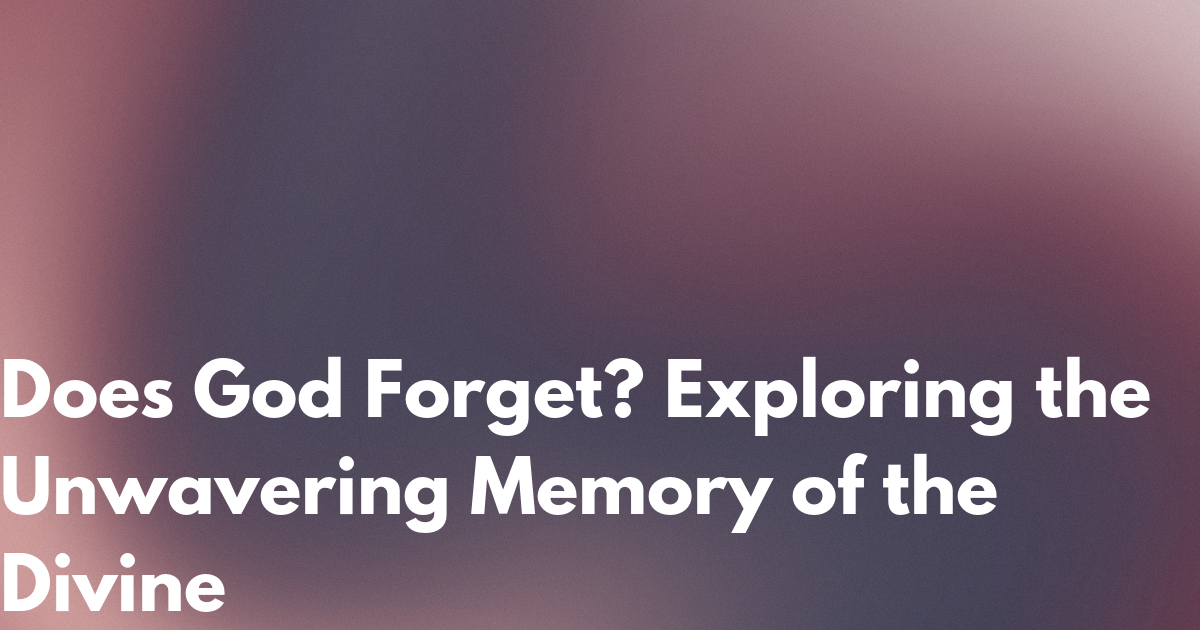 Does God Forget? Exploring the Unwavering Memory of the Divine