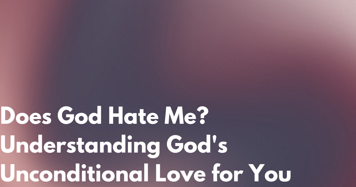 Does God Hate Me? Understanding God's Unconditional Love for You