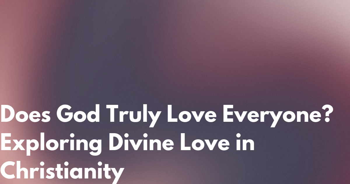 Does God Truly Love Everyone? Exploring Divine Love in Christianity