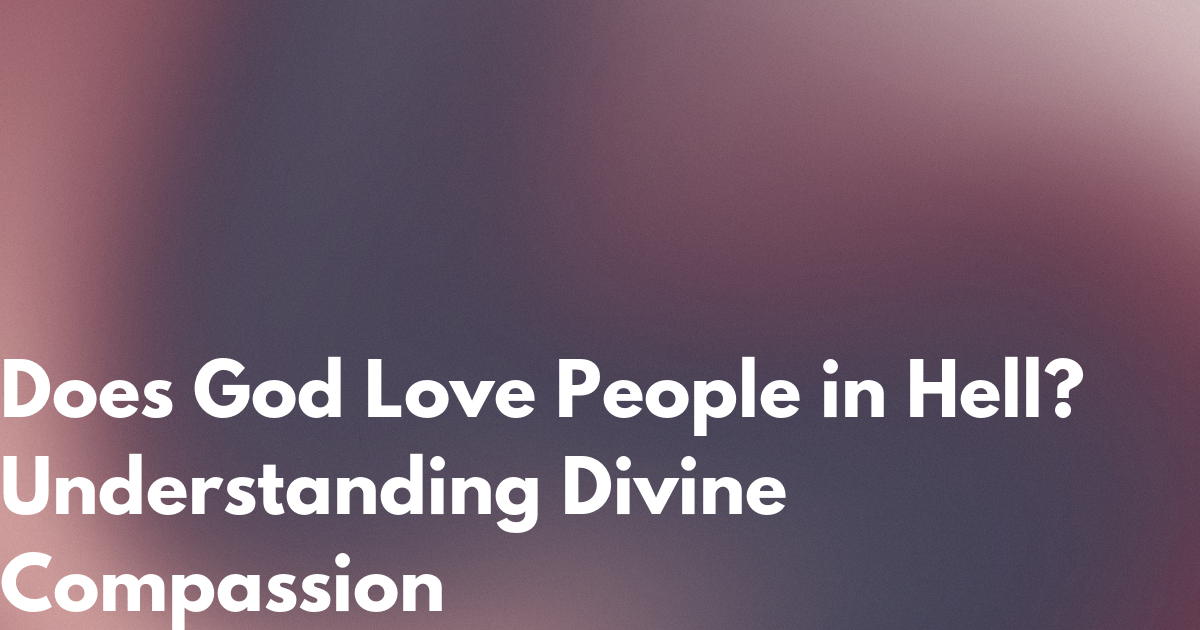 Does God Love People in Hell? Understanding Divine Compassion