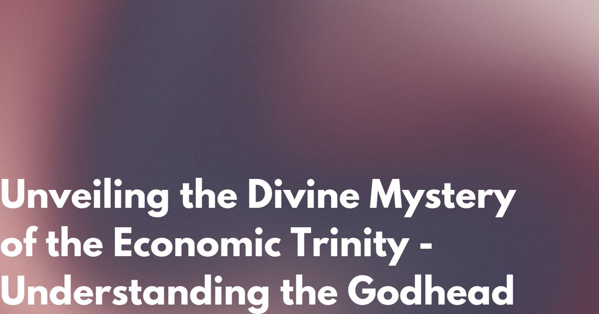 Unveiling the Divine Mystery of the Economic Trinity - Understanding ...
