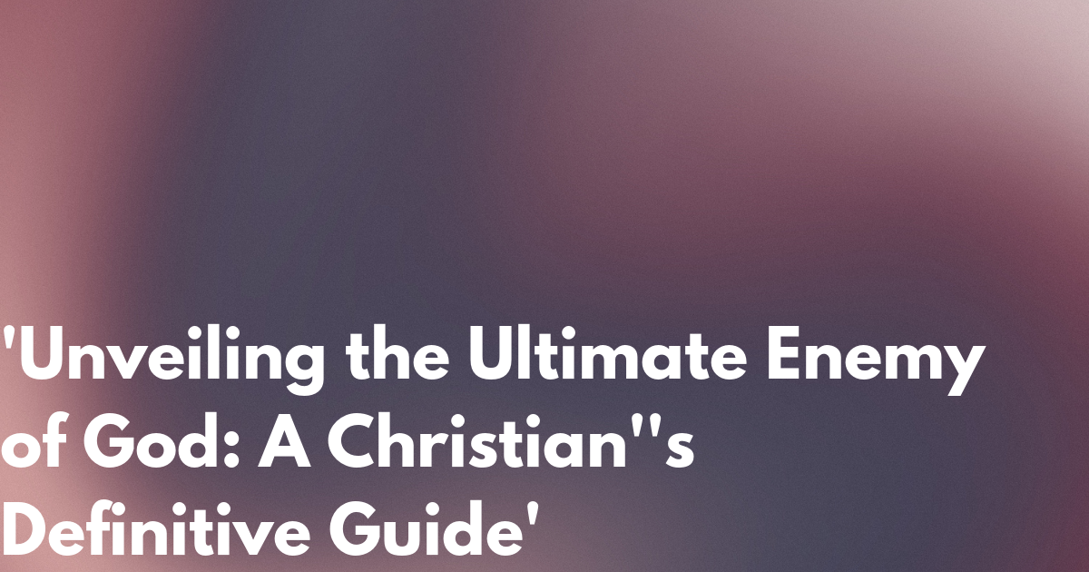 "Unveiling the Ultimate Enemy of God: A Christian's Definitive Guide"