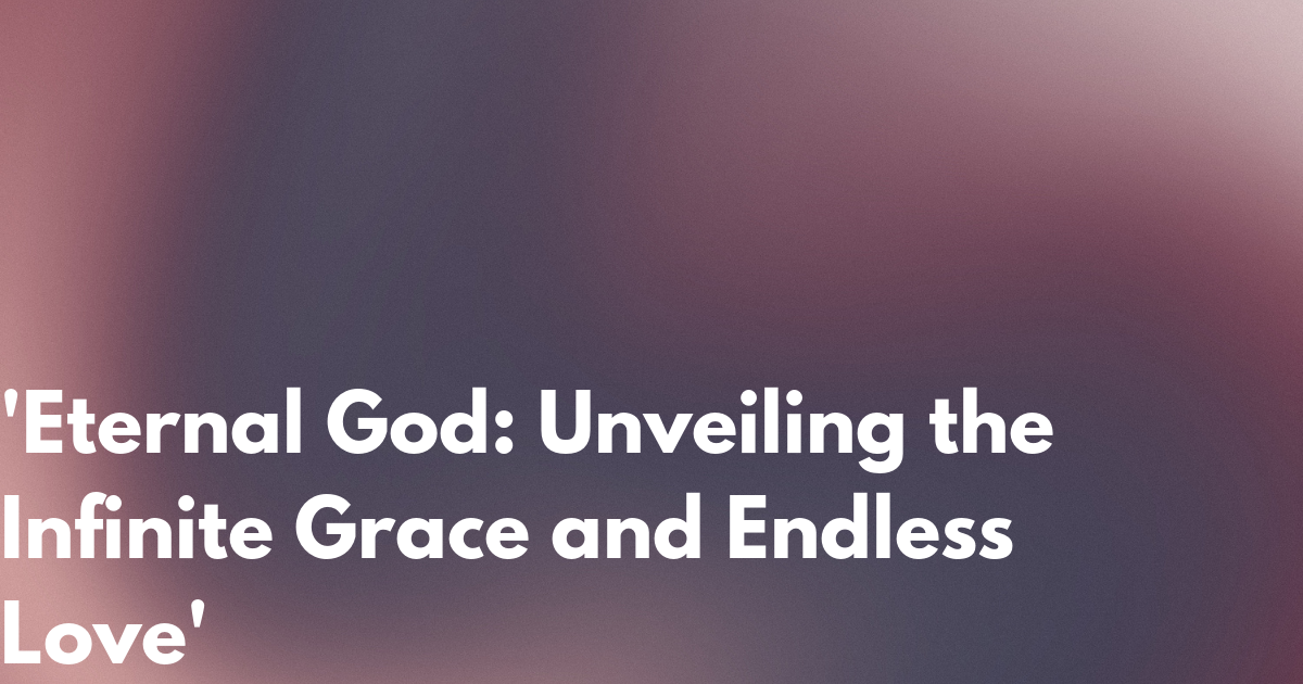 'Eternal God: Unveiling the Infinite Grace and Endless Love'